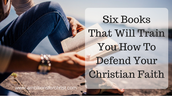 Six Books That Will Train You How To Defend Your Christian Faith